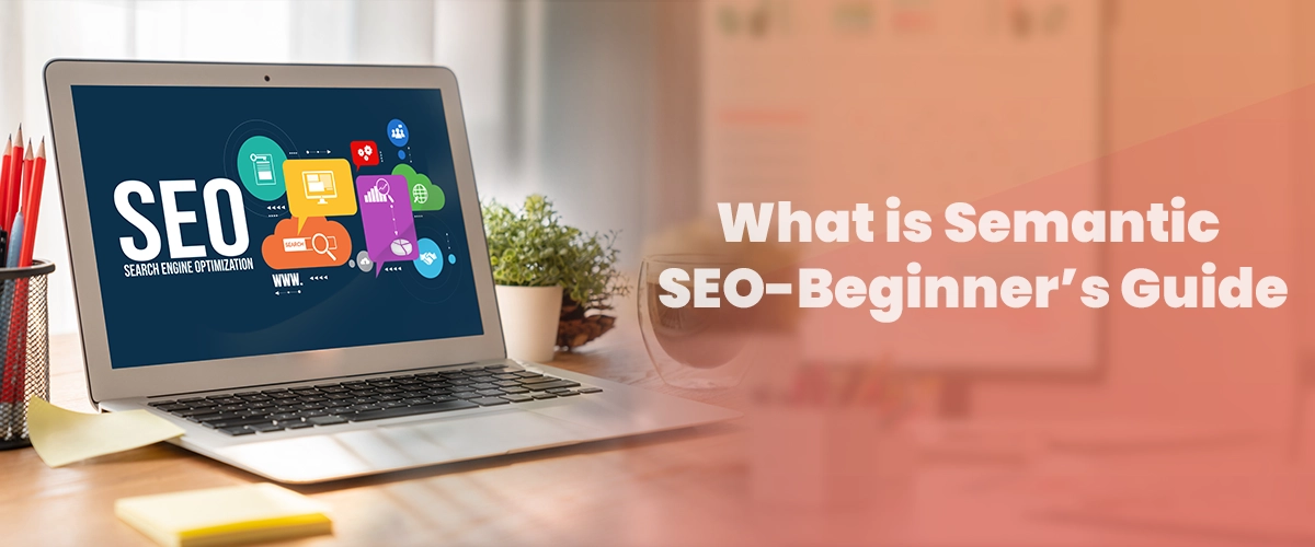 Understanding What is Semantic SEO? A Beginner's Guide to Smarter